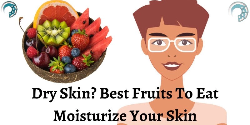 Dry Skin? Best Fruits To Eat Moisturize Your Skin